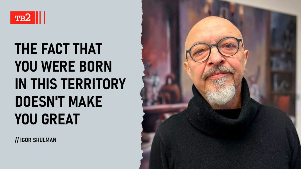 Interview: The fact that you were born in this territory doesn't make you great // Igor Shulman